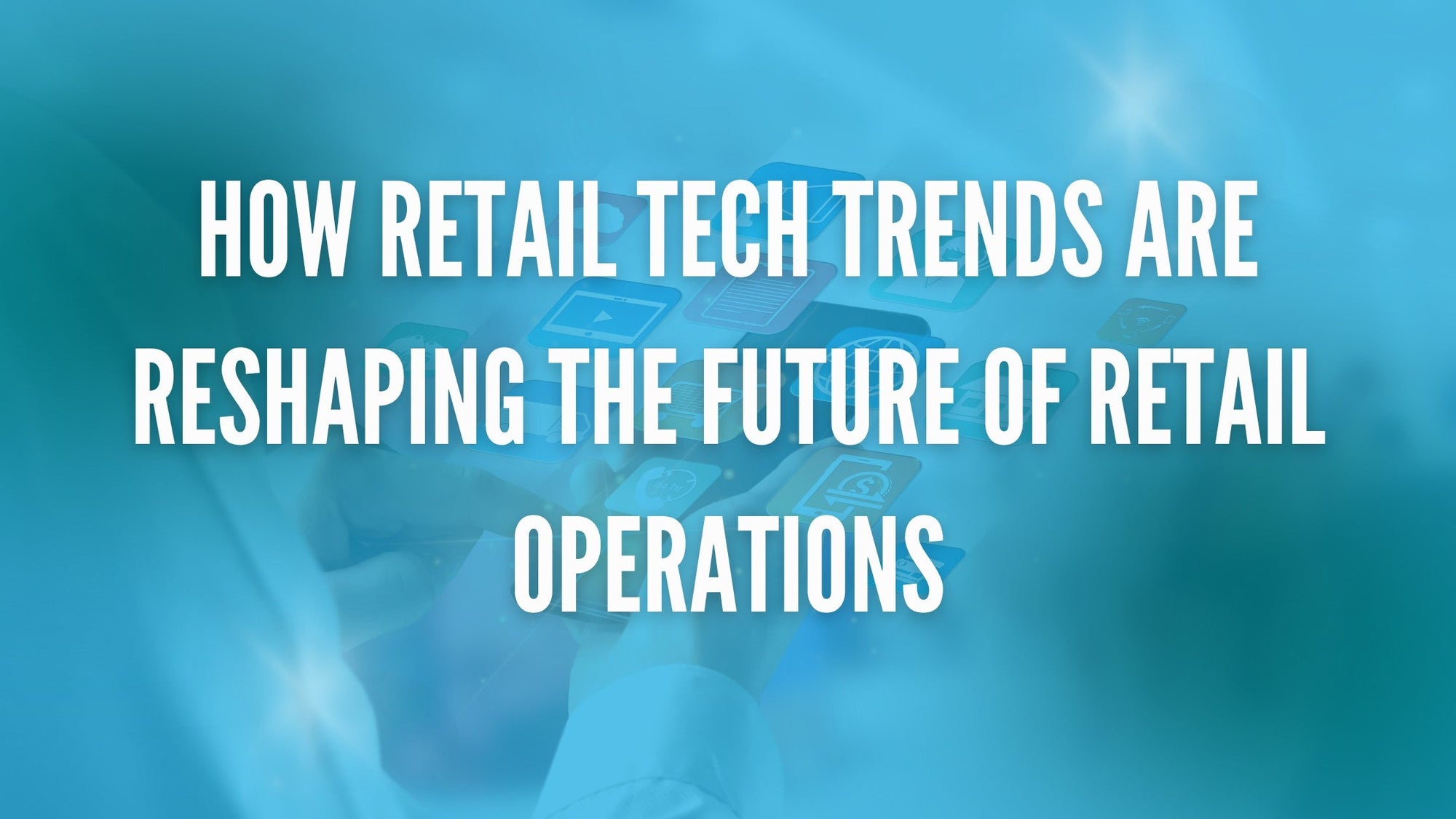 How Retail Tech Trends Are Reshaping the Future of Retail Operations ...